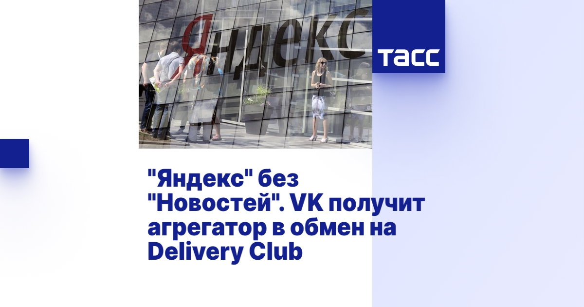 "Яндекс" без "Новостей". VK получит агрегатор в обмен на Delivery Club ...