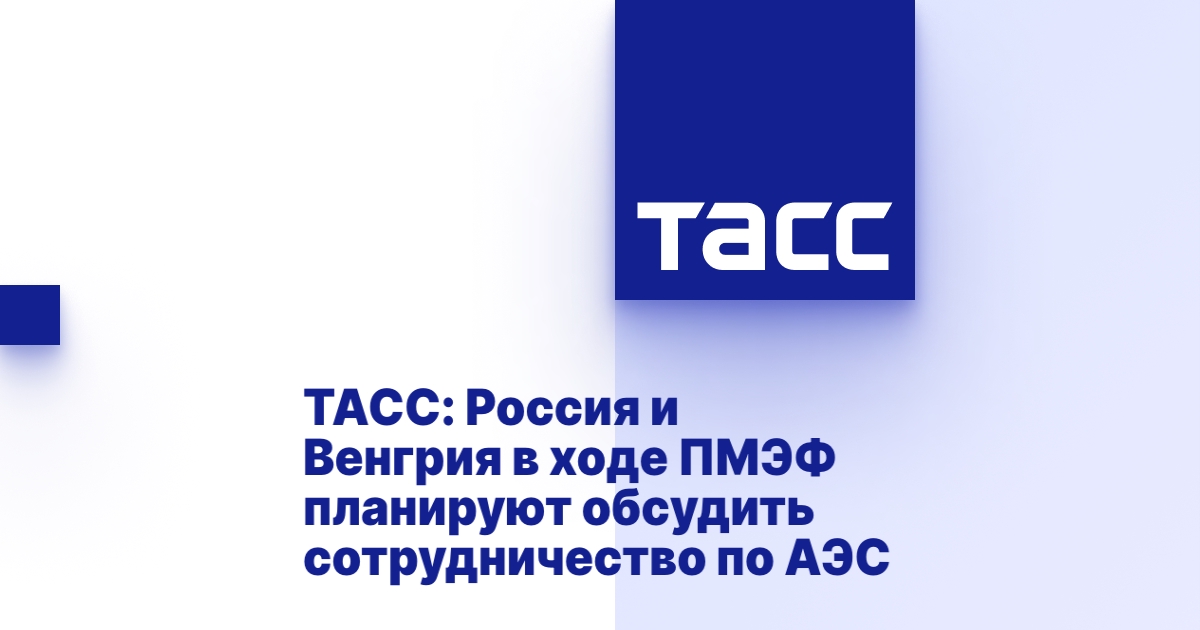 ТАСС: Россия и Венгрия в ходе ПМЭФ планируют обсудить сотрудничество по АЭС