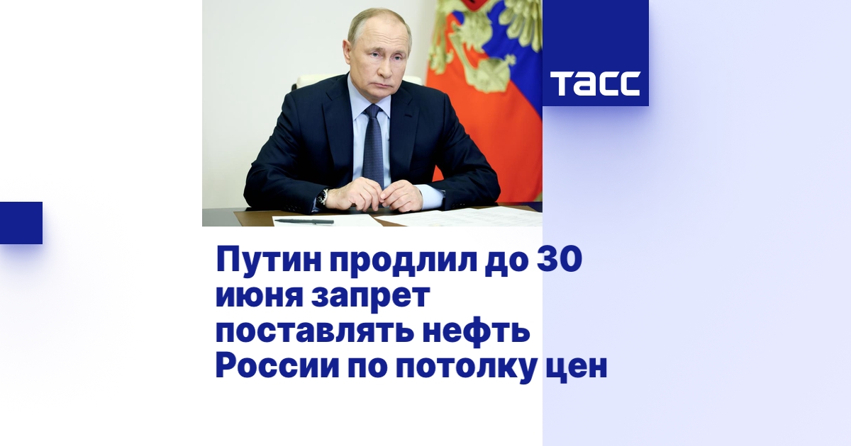 Путин продлил до 30 июня запрет поставлять нефть России по потолку цен